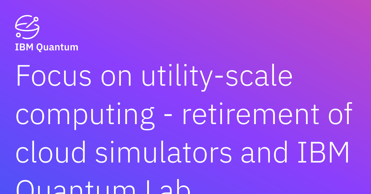 Focus on utility-scale computing - retirement of cloud simulators and IBM Quantum Lab | IBM ...