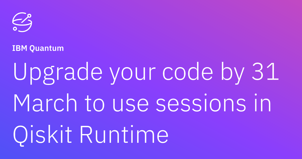 Upgrade your code by 31 March to use sessions in Qiskit Runtime | IBM Quantum Documentation